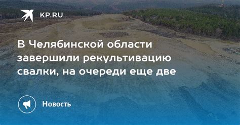 В Челябинской области завершили рекультивацию свалки на очереди еще две Kp Ru