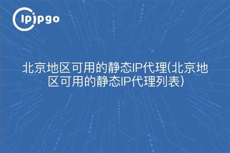 北京地区可用的静态ip代理 北京地区可用的静态ip代理列表 ipipgo