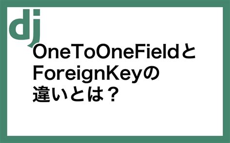 Django Onetoonefieldとforeignkeyの違いとは？