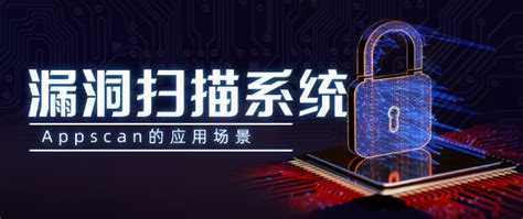 漏洞扫描系统的主要功能有哪些 漏洞扫描系统的应用场景有哪些 Appscan中文网站