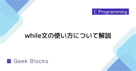 [c言語] While文の使い方についてわかりやすく詳しく解説 Geekblocks