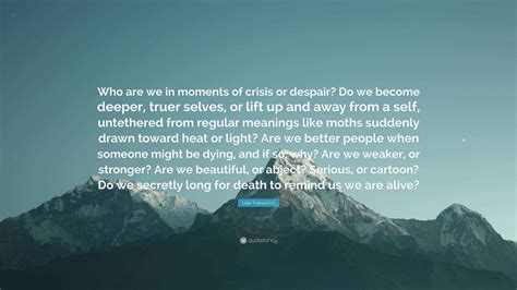 Lidia Yuknavitch Quote “who Are We In Moments Of Crisis Or Despair Do