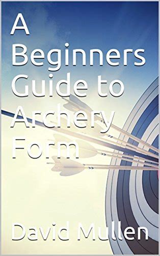 Read Online A Beginners Guide To Archery Form By David Mullen Free Kindle